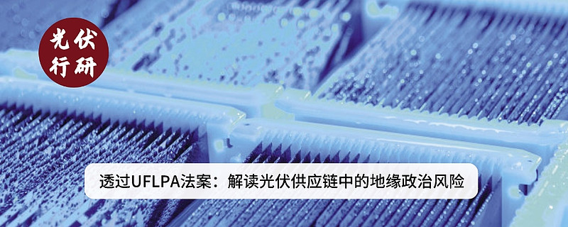 光伏行研报告：《透过UFLPA法案：解读光伏供应链中的地缘政治风险》 2021年12月23日，美国在解决中华人民共和国新疆维吾尔自治区强迫劳动 ...